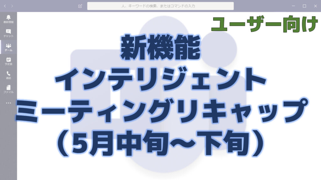 新機能：インテリジェントミーティングリキャップ（5月中旬～下旬） | ちむ☆チャン ～ Teams Channel